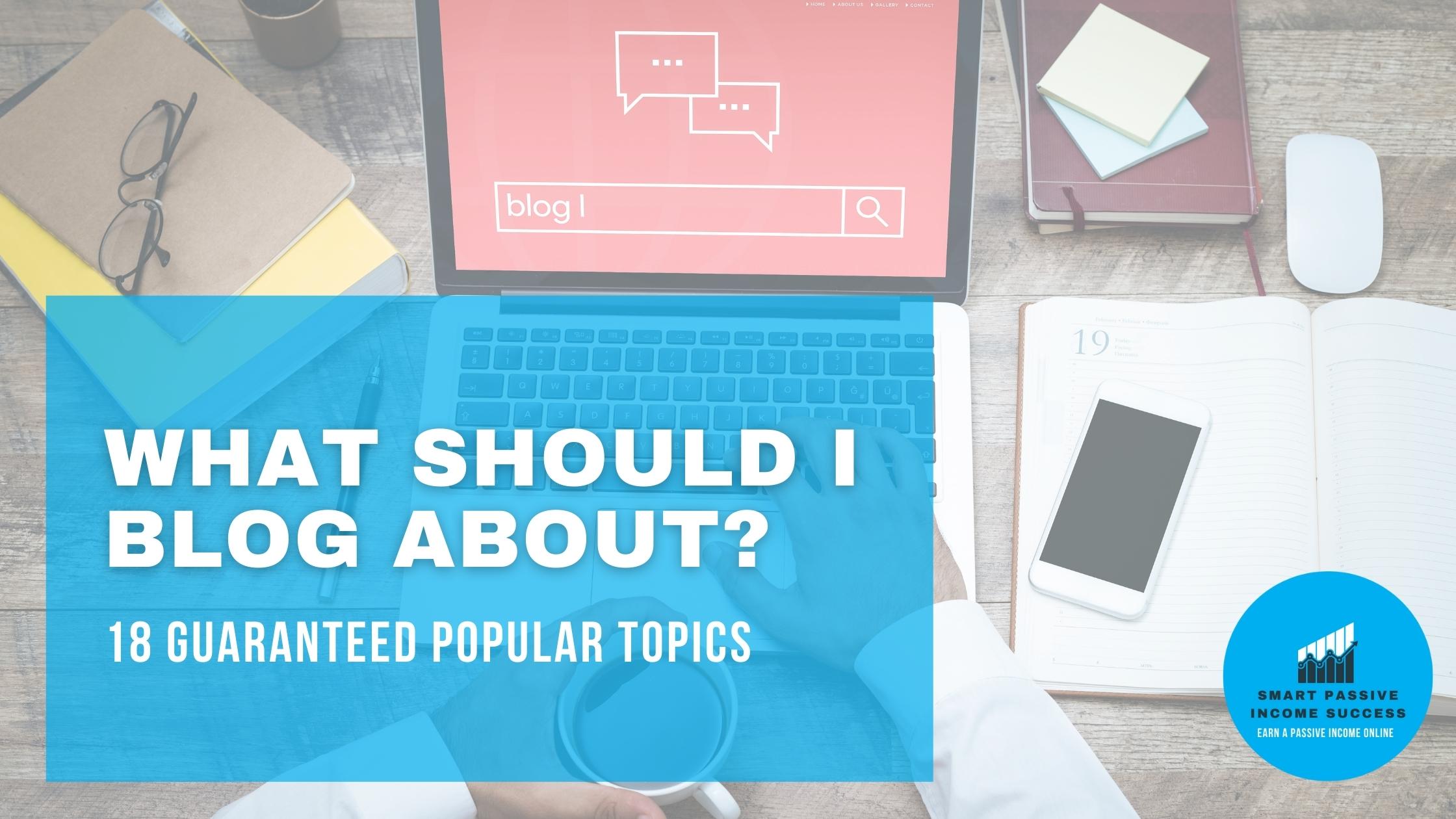What Should I Blog About? 18 Guaranteed Popular Topics - Smart Passive ...